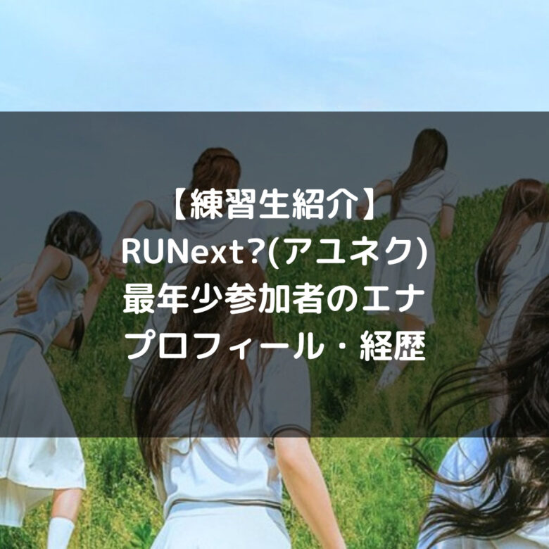 RUNext?(アユネク)｜エナ プロフィール・経歴の紹介【最年少練習生】