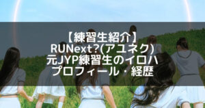 RUNext?(アユネク)｜イロハ プロフィール・経歴の紹介【元JYP練習生】