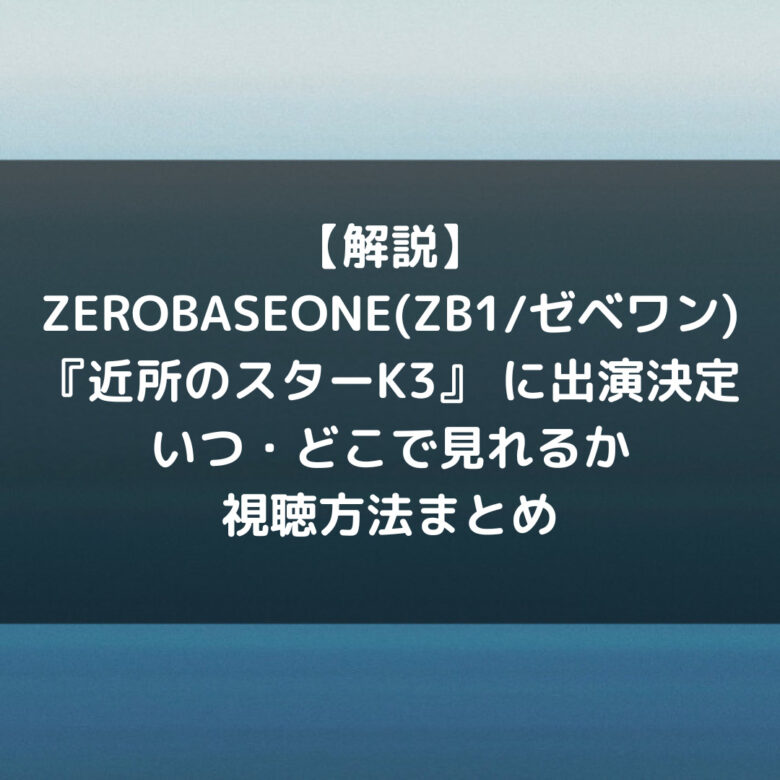 ZB1(ゼベワン)｜近所のスターK3に出演決定！いつ・どこで見れる？視聴方法まとめ