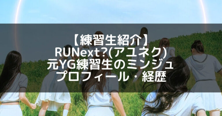 RUNext?(アユネク)｜ミンジュ プロフィール・経歴の紹介【元YG練習生】