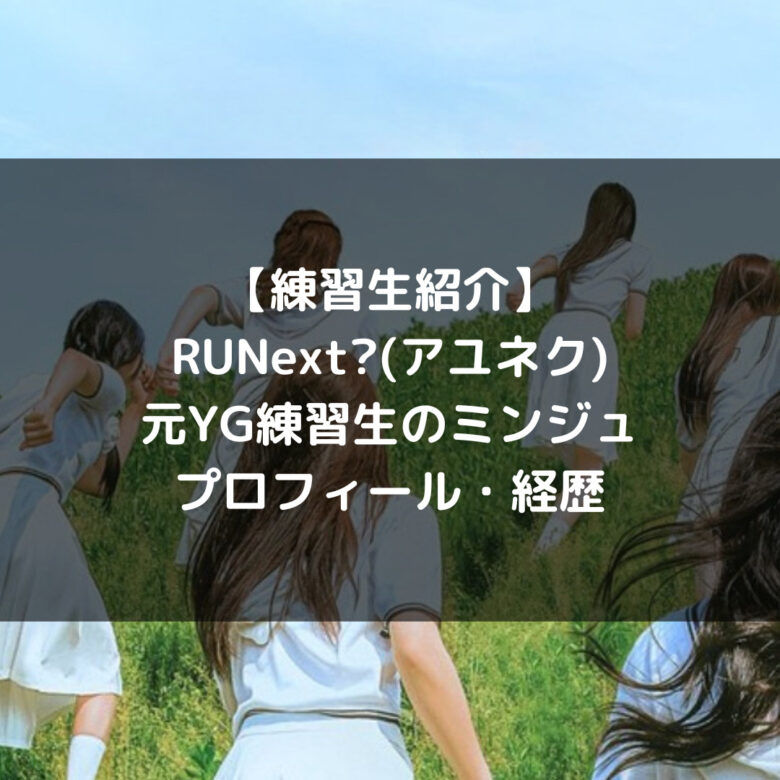 RUNext?(アユネク)｜ミンジュ プロフィール・経歴の紹介【元YG練習生】