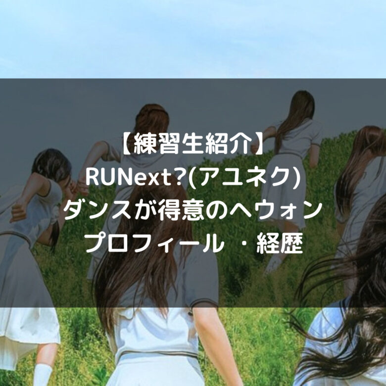 RUNext?(アユネク)｜ヘウォン プロフィール・経歴の紹介【ダンスが得意】