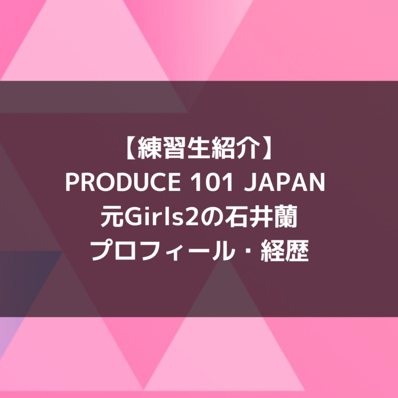 日プ3女子｜石井蘭 プロフィール・経歴の紹介【元Girls2】