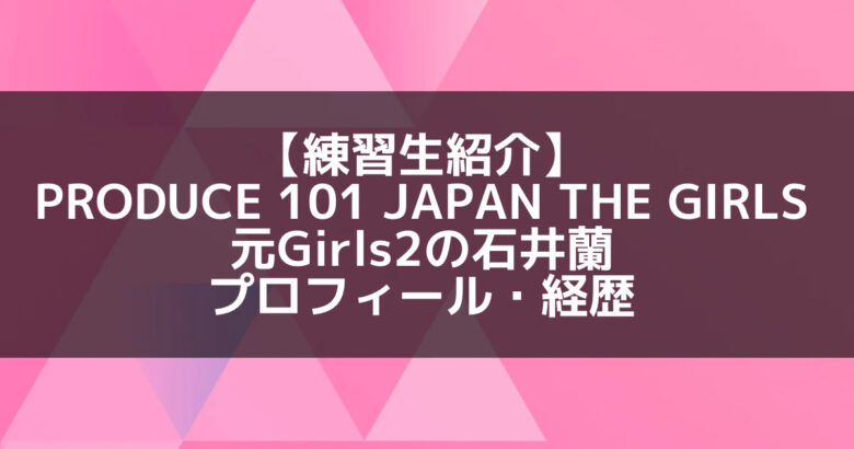 日プ3女子｜石井蘭 プロフィール・経歴の紹介【元Girls2】
