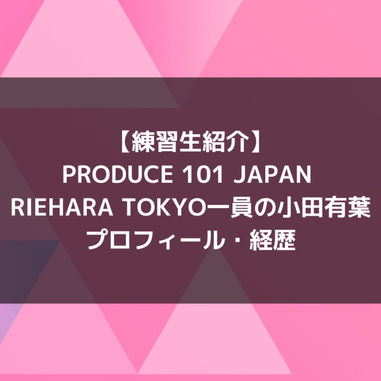 日プ3女子｜小田有葉 プロフィール・経歴の紹介【RIEHATA TOKYO一員】